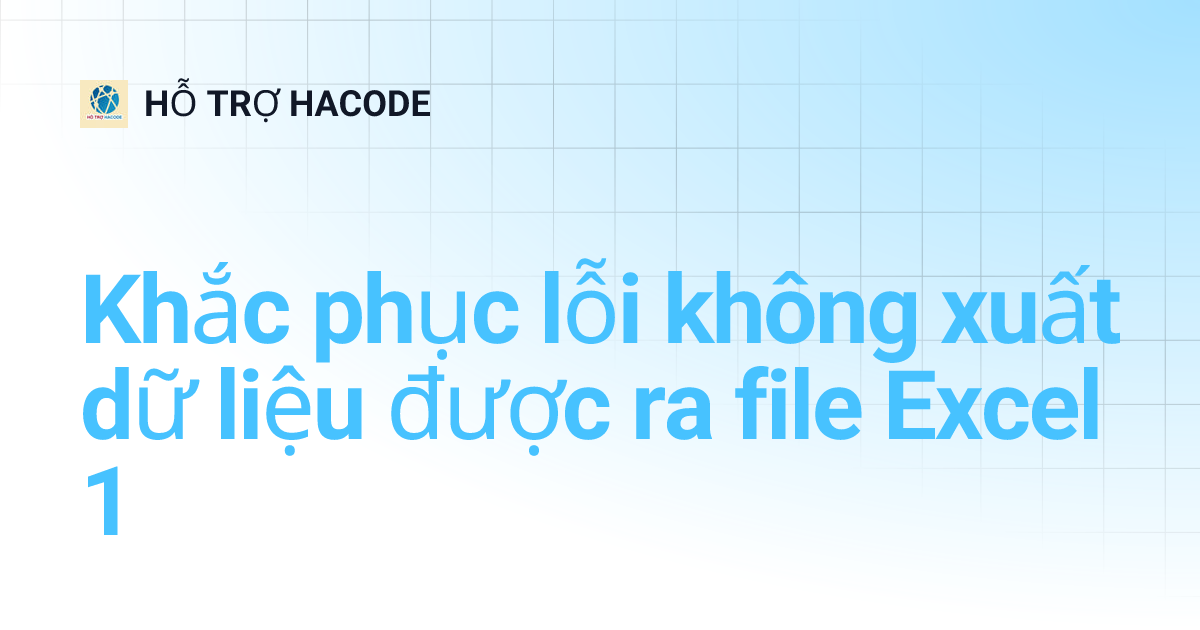 Khắc phục lỗi không xuất dữ liệu được ra file Excel 1 | HỖ TRỢ HACODE